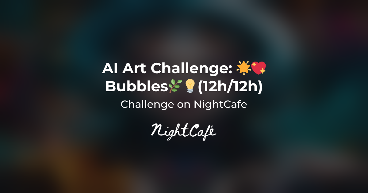 Challenge Results for 🌟💖Bubbles🌿💡(12h/12h) - NightCafe