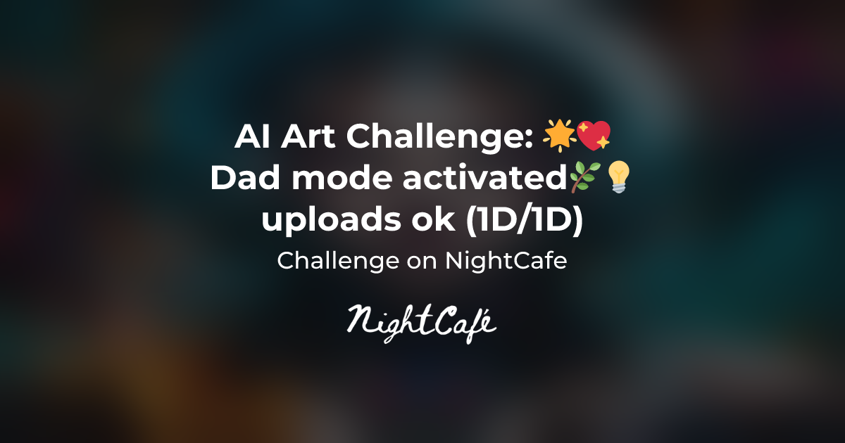 Challenge Results for 🌟💖Dad mode activated🌿💡uploads ok (1D/1D) - NightCafe