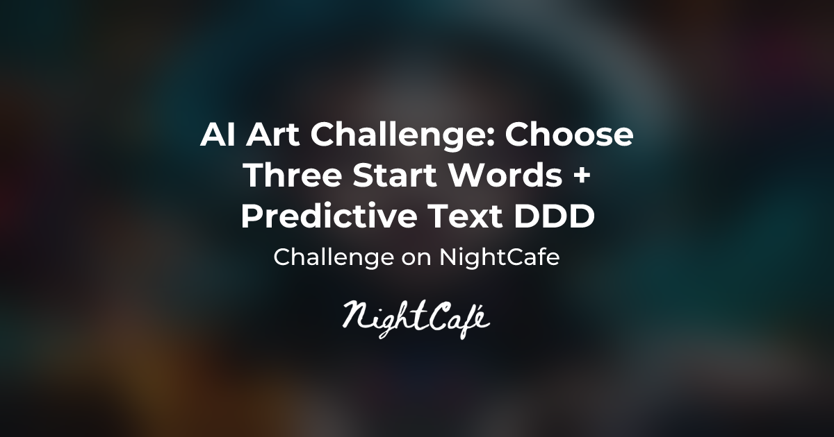 Challenge Results for Choose Three Start Words + Predictive Text DDD - NightCafe