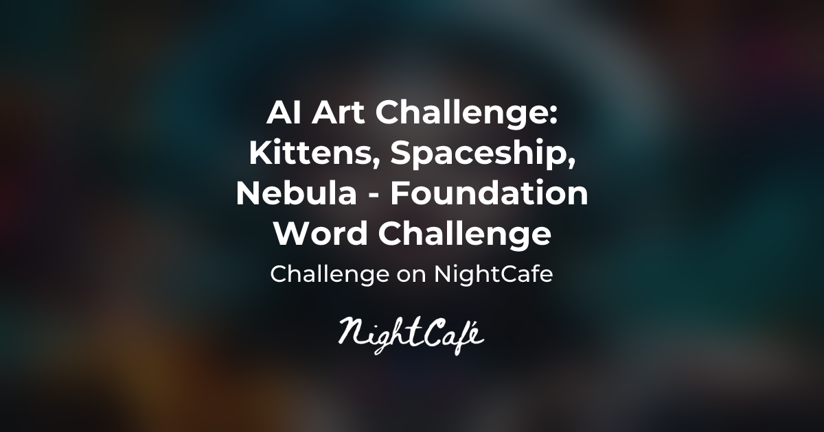 Challenge Results for Kittens, Spaceship, Nebula - Foundation Word Challenge - NightCafe