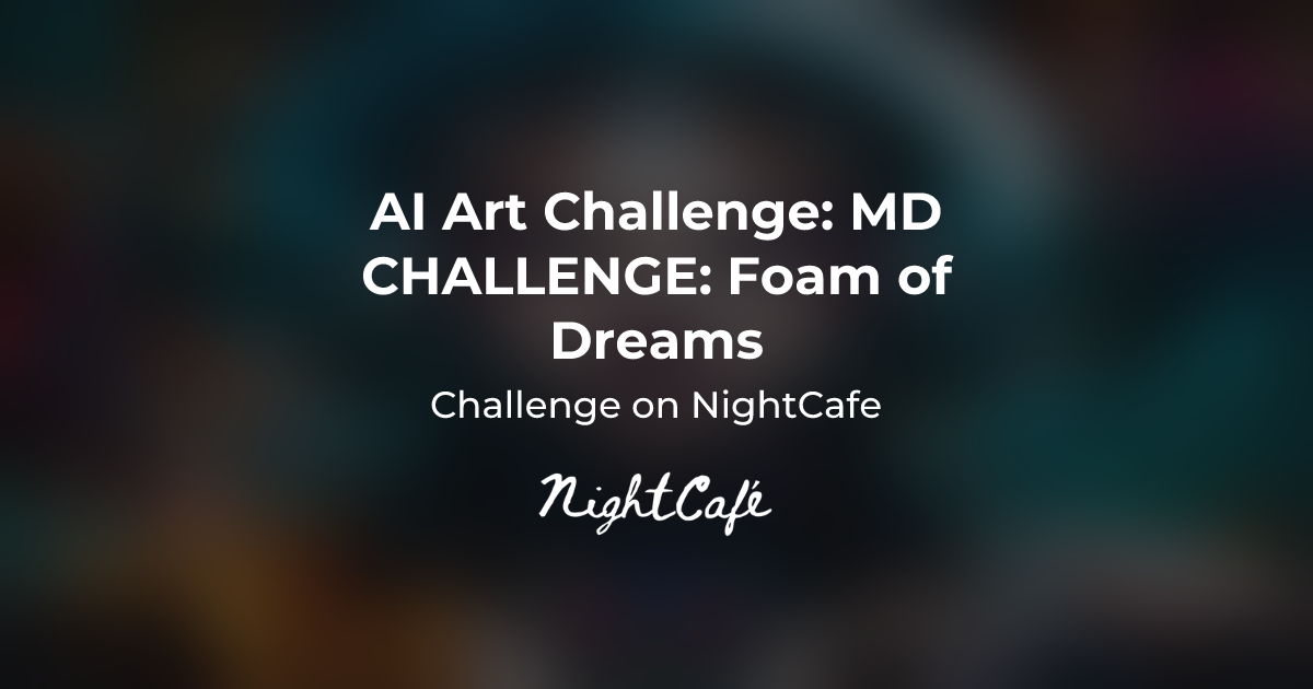 Challenge Results for MD CHALLENGE: Foam of Dreams - NightCafe