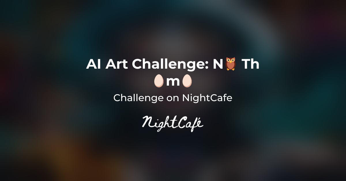 Challenge Results for N🦉 Th🥚m🥚 - NightCafe