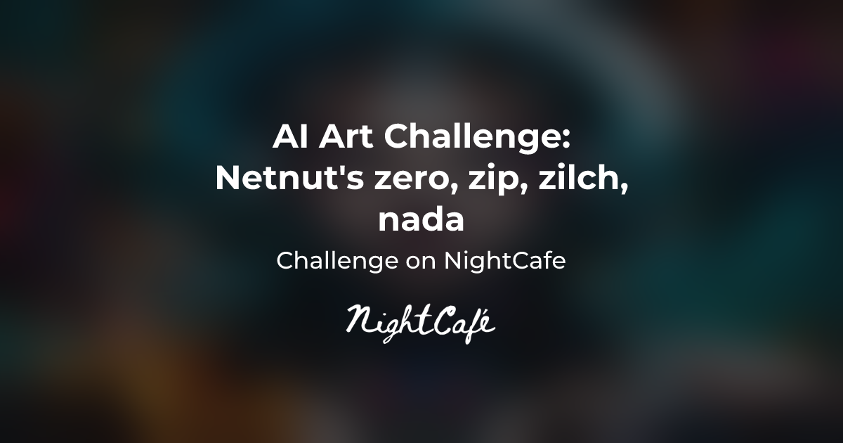 Challenge Results for Netnut's Zero, Zip, Zilch, Nada - NightCafe