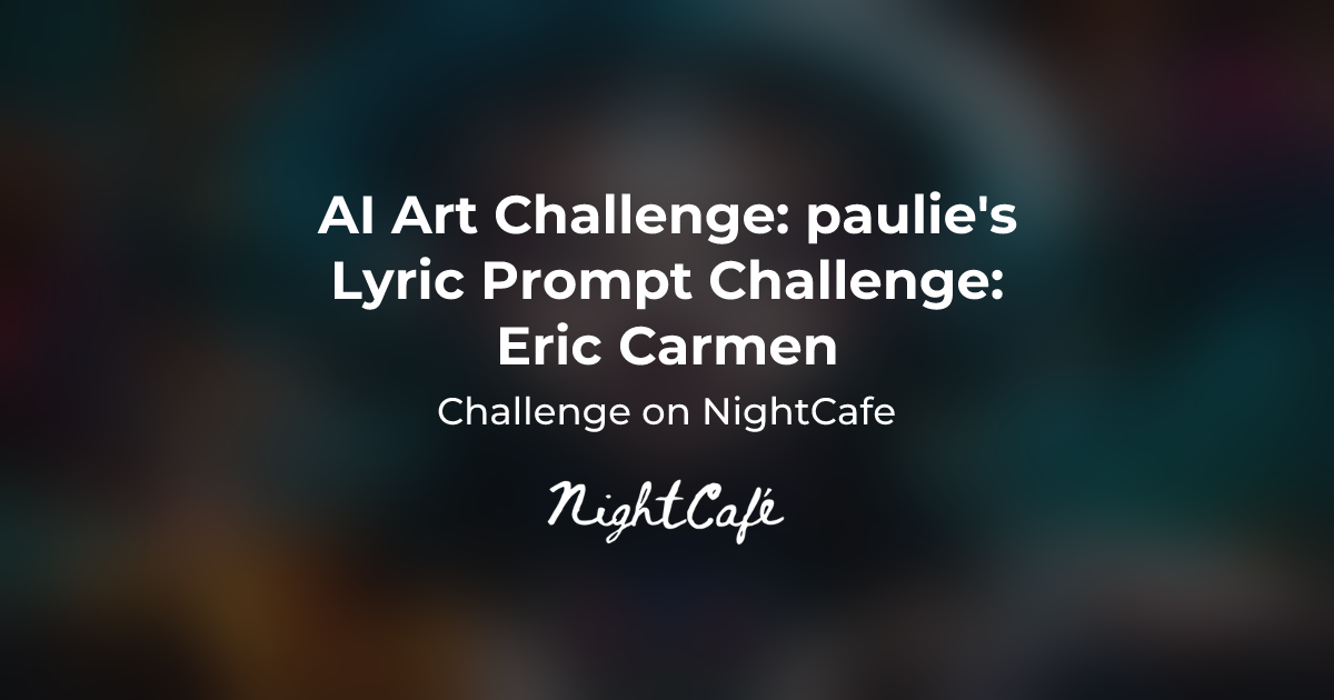 Challenge Results for paulie's Lyric Prompt Challenge: Eric Carmen - NightCafe